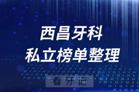 西昌十大口腔医院排名前十名单盘点2023私立版 看牙记网