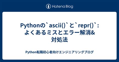 Pythonの`ascii`と`repr` よくあるミスとエラー解消and対処法 Python転職初心者向けエンジニアリングブログ