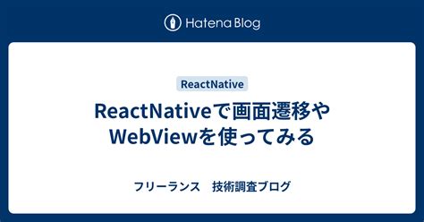 Reactnativeで画面遷移やwebviewを使ってみる フリーランス 技術調査ブログ