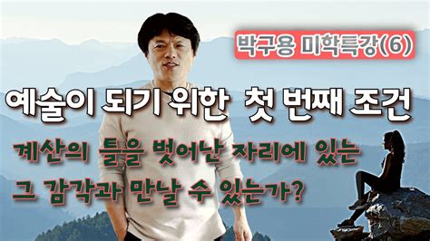 아름다운 인생은 어떻게 탄생하는가 예술이 탄생하기 위한 첫 번째 조건을 참조하라 박구용 미학특강 6 Youtube