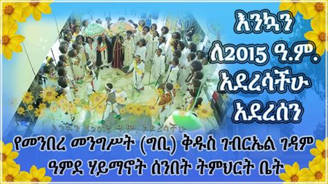 እንኳን ለ2015 ዓ ም አደረሳችሁ አደረሰን የመንበረ መንግሥት ግቢ ቅዱስ ገብርኤል ገዳም ዓምደ ሃይማኖት ሰንበት ትምህርት ቤት Youtube