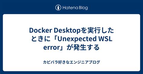 Docker Desktopを実行したときに「unexpected Wsl Error」が発生する カピバラ好きなエンジニアブログ