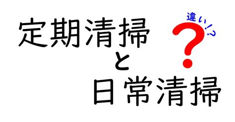 定期清掃と日常清掃の違いとは？初心者にもわかりやすく徹底解説！