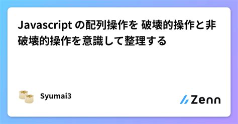 Javascript の配列操作を 破壊的操作と非破壊的操作を意識して整理する