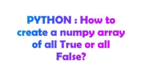 Python How To Create A Numpy Array Of All True Or All False Youtube