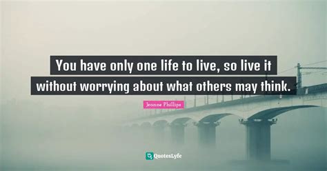 You Have Only One Life To Live So Live It Without Worrying About What Quote By Jeanne