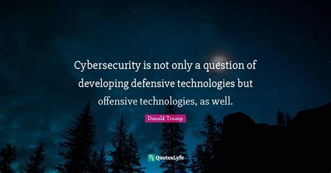 Cybersecurity Is Not Only A Question Of Developing Defensive Technolog Quote By Donald Trump