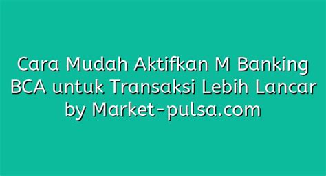 Cara Mudah Aktifkan M Banking Bca Untuk Transaksi Lebih Lancar Market Pulsa