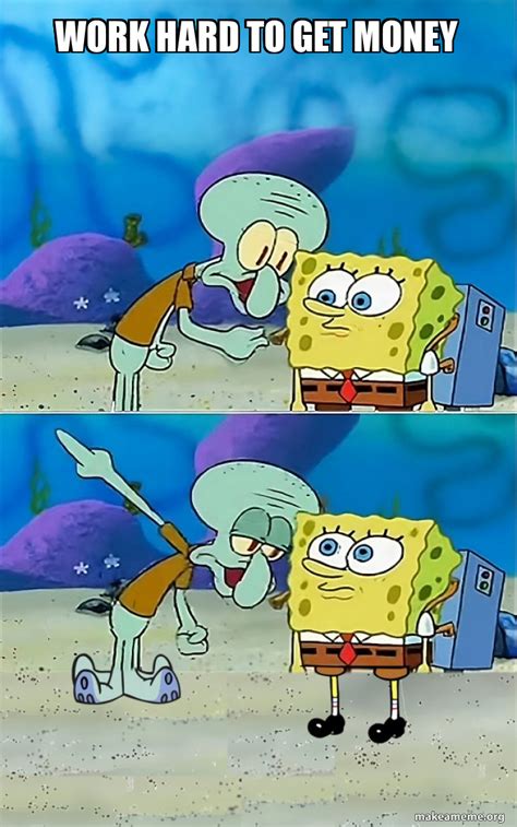 Work Hard To Get Money Talk To Spongebob Meme Generator