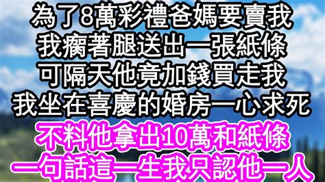 為了8萬彩禮爸媽要賣我，我瘸著腿送出一張紙條，可隔天他竟加錢買走我，我坐在喜慶的婚房一心求死，不料他拿出10萬和紙條，一句話這一生我只認他一人