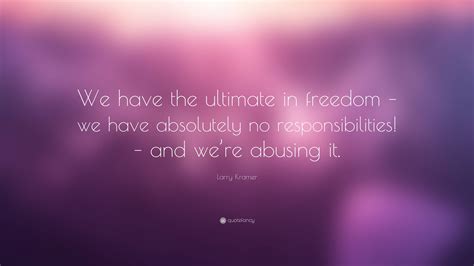 Larry Kramer Quote We Have The Ultimate In Freedom We Have Absolutely No Responsibilities