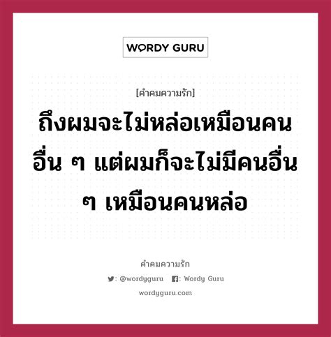 ถึงผมจะไม่หล่อเหมือนคนอื่น ๆ แต่ผมก็จะไม่มีคนอื่น ๆ เหมือนคนหล่อ Wordy Guru