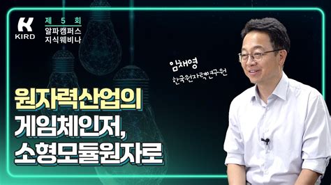알파캠퍼스 지식웨비나 원자력산업의 게임체인저 소형모듈원자로임채영 본부장원자력연구원 Youtube