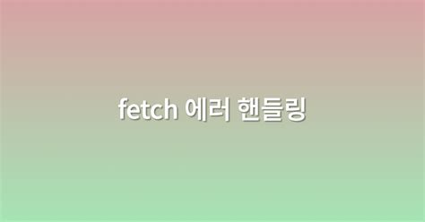 Fetch 와 Try Catch 하기