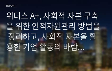 위더스 A 사회적 자본 구축을 위한 인적자원관리 방법을 정리하고 사회적 자본을 활용한 기업 활동의 바람직한 방향에 대해