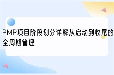 Pmp项目阶段划分详解从启动到收尾的全周期管理 质量人大本营
