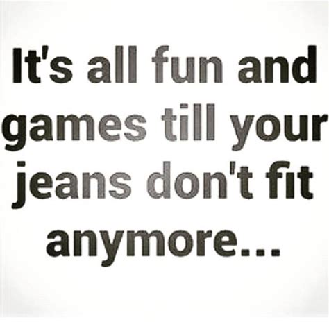 Its All Fun And Games Until Your Jeans Dont Fit Anymore Funny Quotes