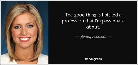 Ainsley Earhardt Quote The Good Thing Is I Picked A Profession That Im
