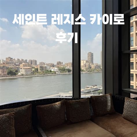 이집트 이집트 호텔 세인트 레지스 카이로 후기 나일강 바로 옆에 위치한 5성급 호텔 네이버 블로그