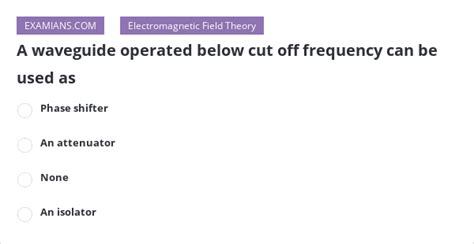 A Waveguide Operated Below Cut Off Frequency Can Be Used As Examians