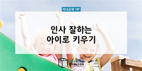 인사 잘하는 아이로 키우기 네이버 블로그