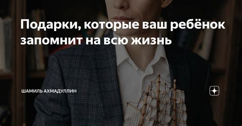 Подарки которые ваш ребёнок запомнит на всю жизнь Шамиль Ахмадуллин Дзен