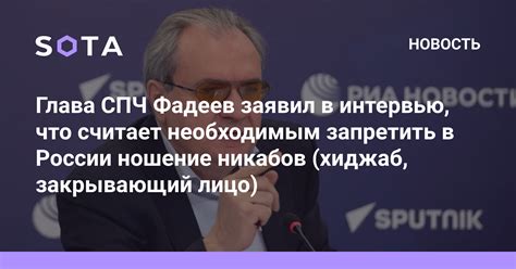 Глава СПЧ Фадеев заявил в интервью что считает необходимым запретить в России ношение никабов