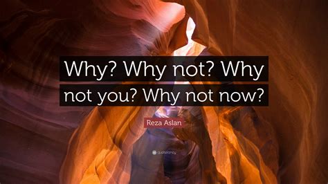 Reza Aslan Quote “why Why Not Why Not You Why Not Now”