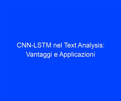 Cnn Lstm Nel Text Analysis Vantaggi E Applicazioni