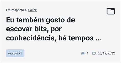 Eu Também Gosto De Escovar Bits Por Conhecidência Há Tempos Atrás