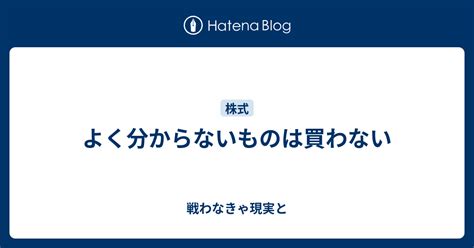 よく分からないものは買わない 戦わなきゃ現実と