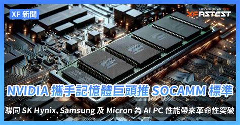 [xf 新聞] Nvidia 攜手記憶體巨頭推 Socamm 標準 聯同 Sk Hynix、samsung 及 Micron 為 Ai Pc 性能帶來革命性突破 Xfastest Hong
