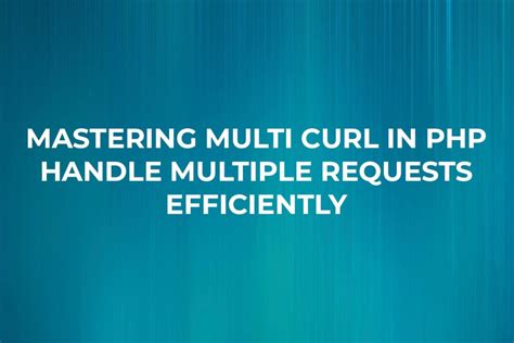 Mastering Multi Curl In Php Handle Multiple Requests Efficiently