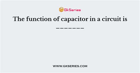 The Function Of Capacitor In A Circuit Is