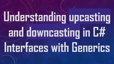 Understanding Upcasting And Downcasting In C Interfaces With Generics