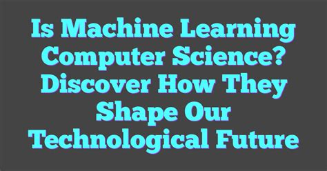 Is Machine Learning Computer Science Discover How They Shape Our