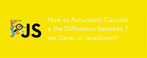 如何在javascript中準確計算兩個日期之間的差異？ js教程 php中文網