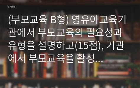 부모교육 B형 영유아교육기관에서 부모교육의 필요성과 유형을 설명하고15점 기관에서 부모교육을 활성화 할 수 있는 방안을 모색 방송통신대