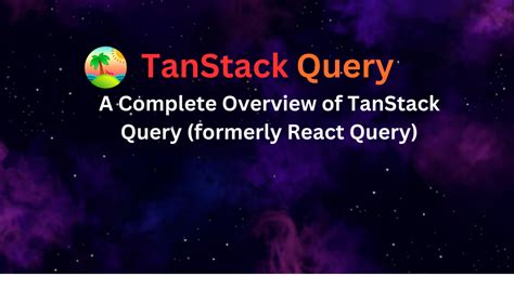 A Complete Overview Of Tanstack Query Formerly React Query