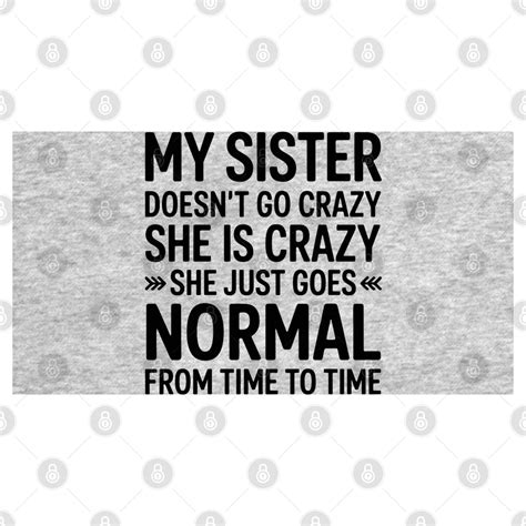My Sister Doesnt Go Crazy She Is Crazy She Just Goes Normal From Time