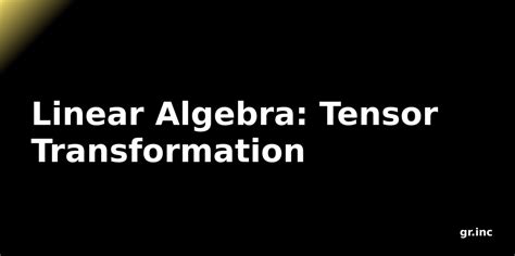 Linear Algebra Tensor Transformation General Reasoning