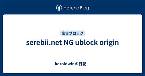 serebii net NG ublock origin kdroidwinの日記