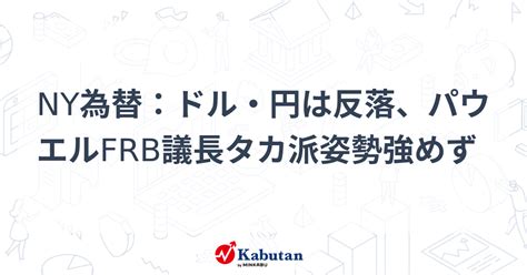 Ny為替：ドル・円は反落、パウエルfrb議長タカ派姿勢強めず 通貨 株探ニュース