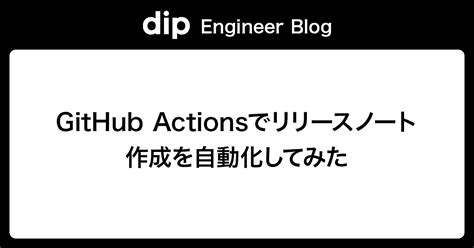 Github Actionsでリリースノート作成を自動化してみた Dip Engineer Blog