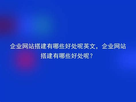 企业网站搭建有哪些好处呢英文企业网站搭建有哪些好处呢 安企CMS AnqiCMS
