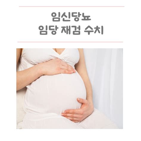 임산부 임당검사 재검 시기 임신당뇨 증상 수치 임당전날 식단은 네이버 블로그