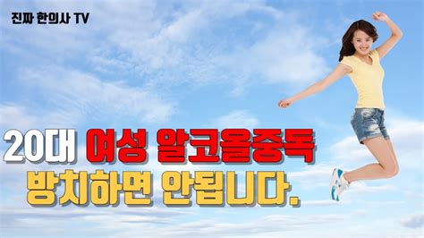 10대 20대 여성 알콜중독 방치하면 안됩니다 한약으로 단주가 쉽습니다 알코올의존 Youtube