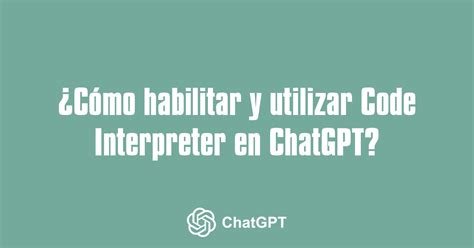 Cómo Habilitar Y Utilizar Code Interpreter En Chatgpt Tutorial