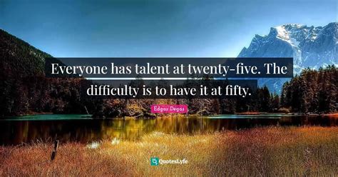 Everyone Has Talent At Twenty Five The Difficulty Is To Have It At Fi