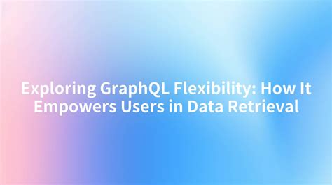 Exploring Graphql Flexibility How It Empowers Users In Data Retrieval